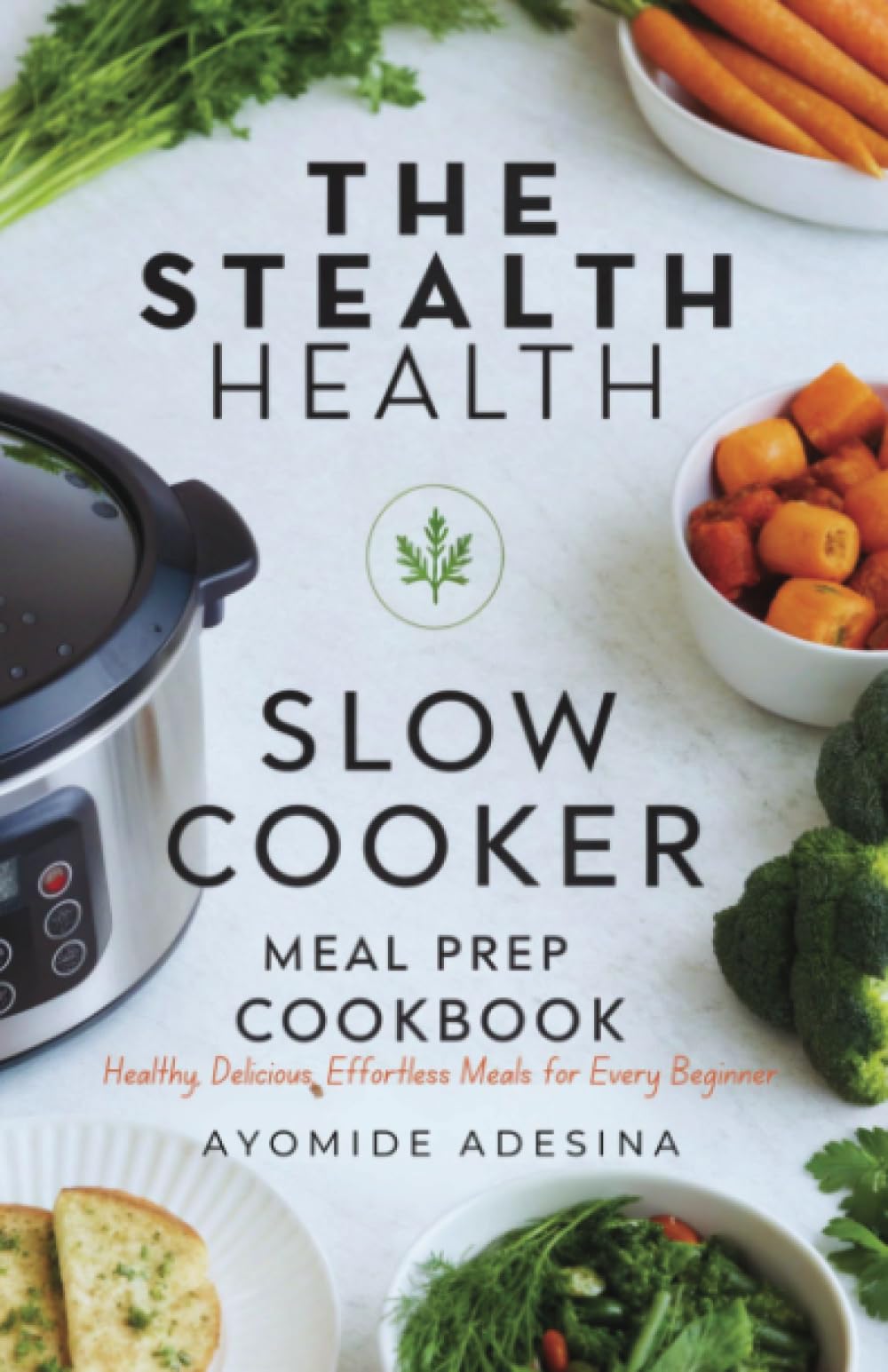 Stealth Health Slow Cooker Meal Prep Cookbook: Healthy, Delicious, Effortless Meals for Every Beginner (Stealth Health Meal Prep Cookbook Recipes)