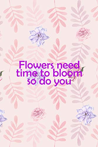 Flowers Need Time To Bloom So Do You: All Purpose 6x9" Blank Lined Notebook Journal Way Better Than A Card Trendy Unique Gift Flowered Bloom