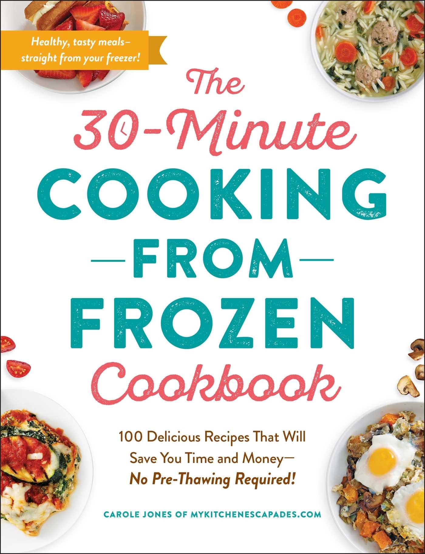 The 30-Minute Cooking from Frozen Cookbook: 100 Delicious Recipes That Will Save You Time and Money―No Pre-Thawing Required!