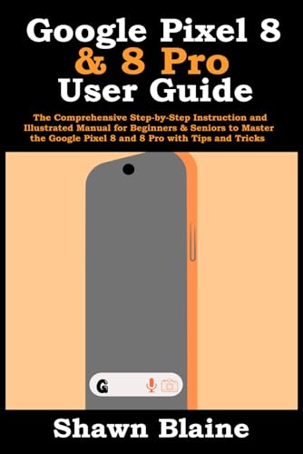 Google Pixel 8 & 8 Pro User Guide: The Comprehensive Step-by-Step Instruction and Illustrated Manual for Beginners & Seniors to Master the Google Pixel 8 and 8 Pro with Tips and Tricks