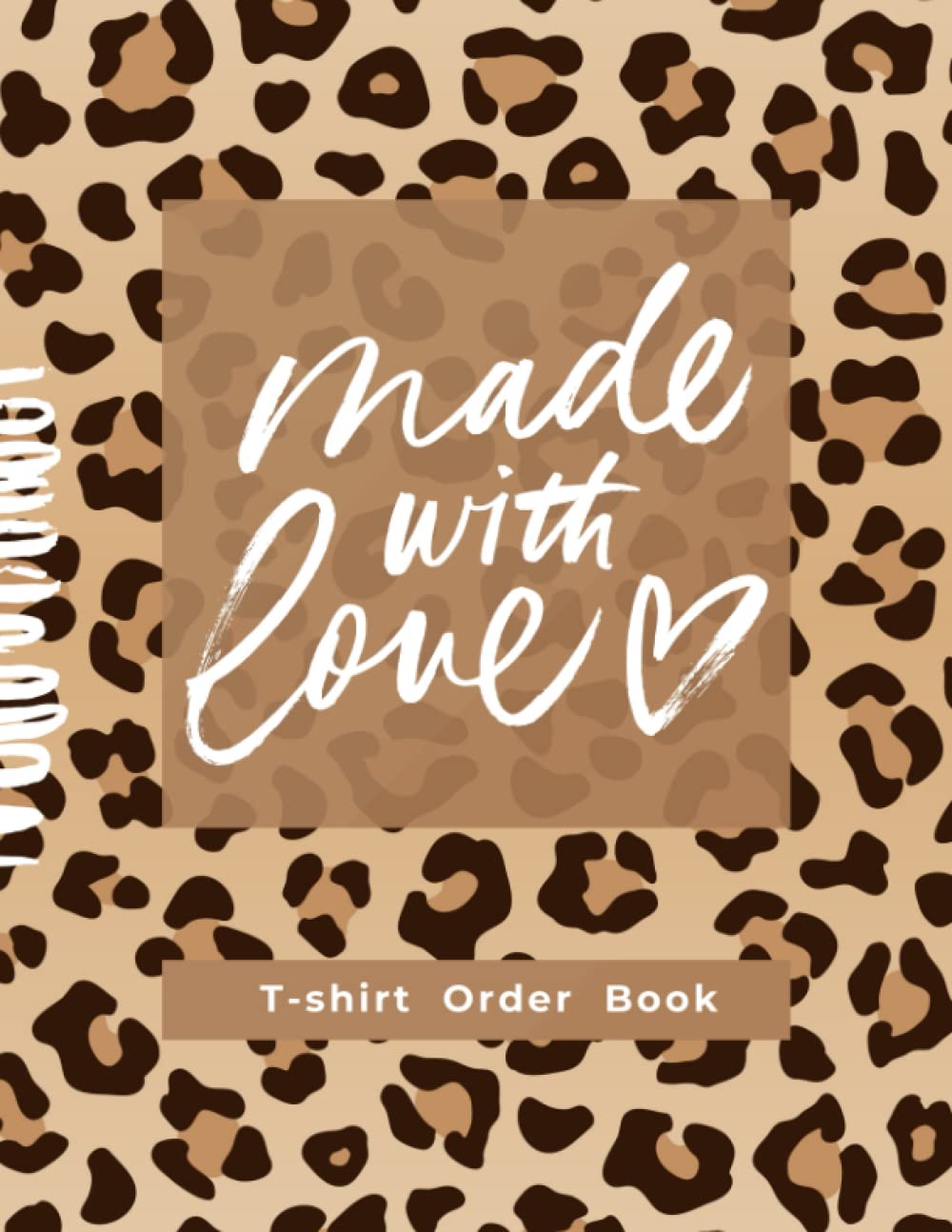 T-shirt Order Book: Leopard Print - Made With Love Cover - Custom T-Shirt Order Form - Order Tracking Organizer Form for Direct Selling - Track Daily ... Online Store - 8.5āx 11" Inches - 130 Pages