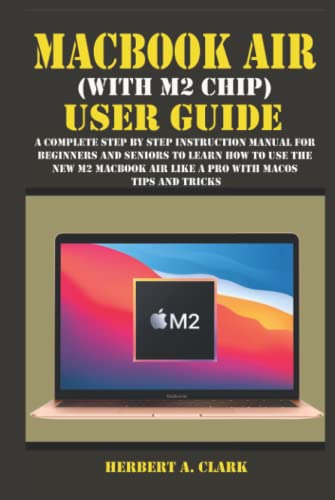 MACBOOK AIR (WITH M2 CHIP) USER GUIDE: A Complete Step By Step Instruction Manual for Beginners and seniors to Learn How to Use the New M2 MacBook Air Like A Pro With MacOS Tips And Tricks
