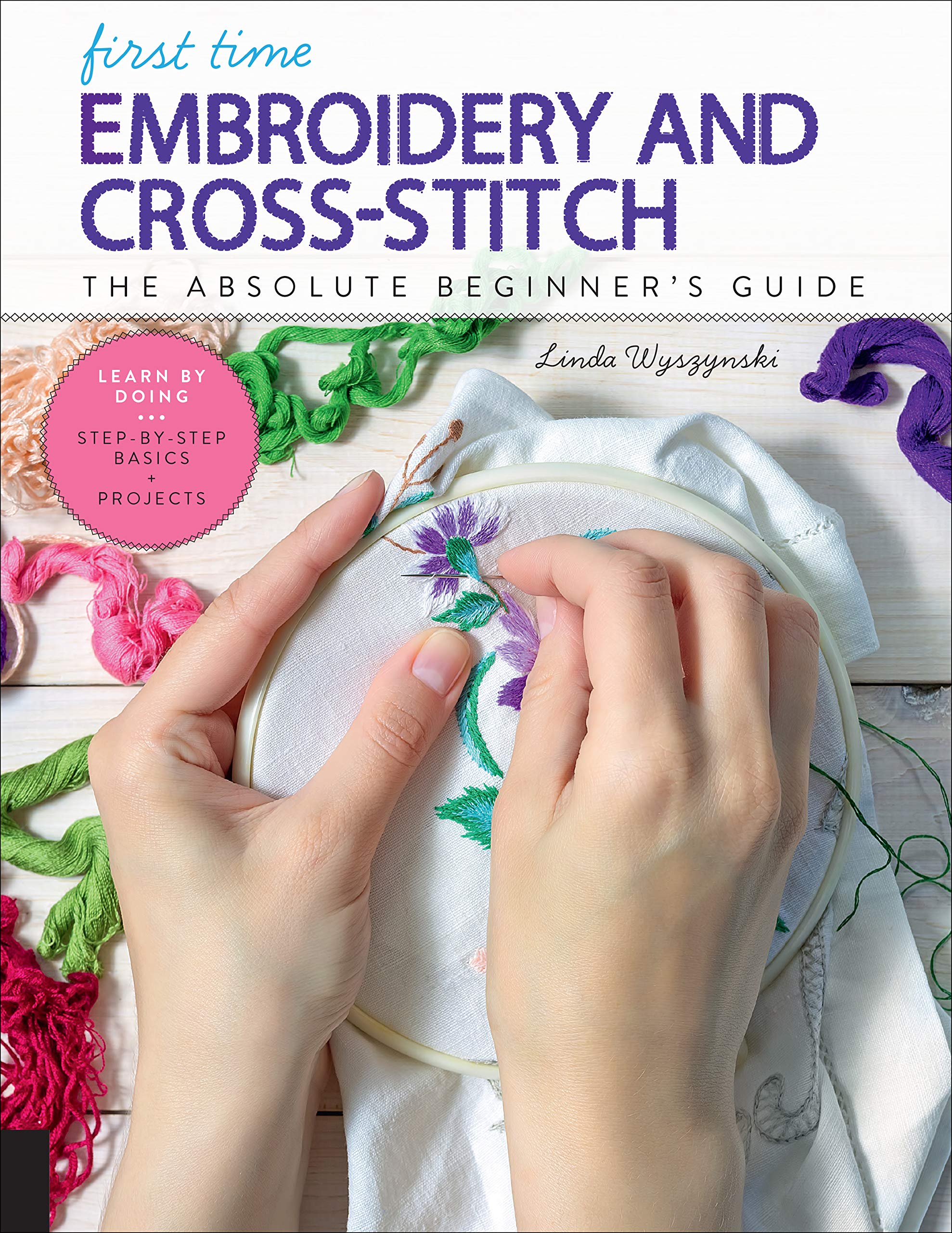 First Time Embroidery and Cross-Stitch: The Absolute Beginner’s Guide - Learn By Doing * Step-by-Step Basics + Projects (Volume 10) (First Time, 10)