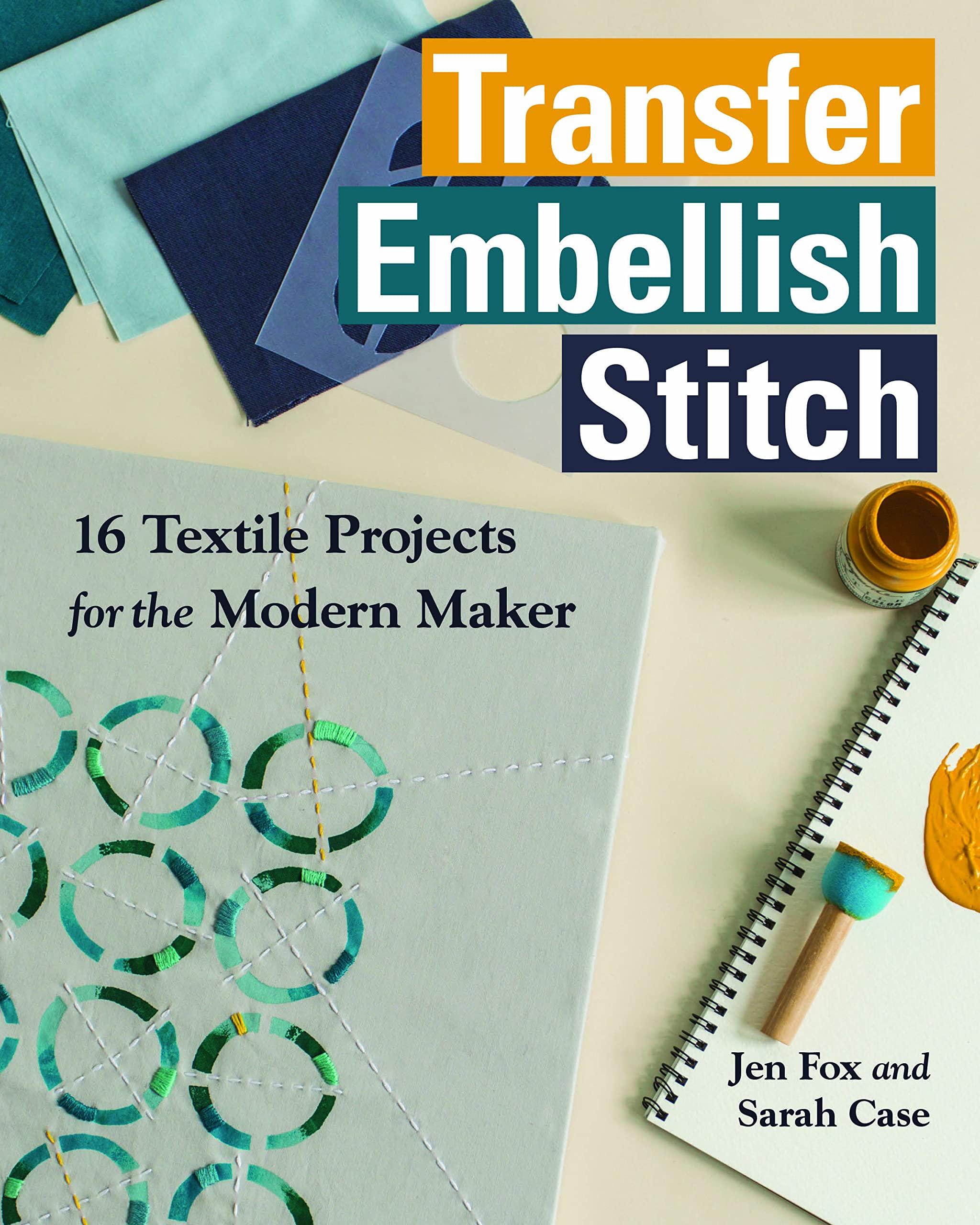 Transfer • Embellish • Stitch: 16 Textile Projects for the Modern Maker