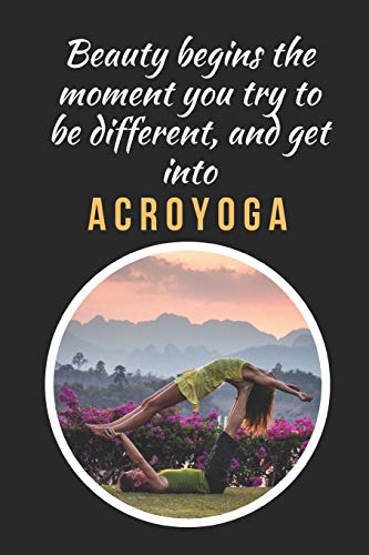Beauty Begins The Moment You Try To Be Different.. And Get Into Acroyoga: Themed Novelty Lined Notebook / Journal To Write In Perfect Gift Item (6 x 9 inches)