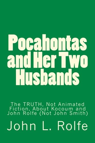 Pocahontas and Her Two Husbands: The TRUTH, Not Animated Fiction, About Her Marriages to Kocoum and John Rolfe (Not John Smith)