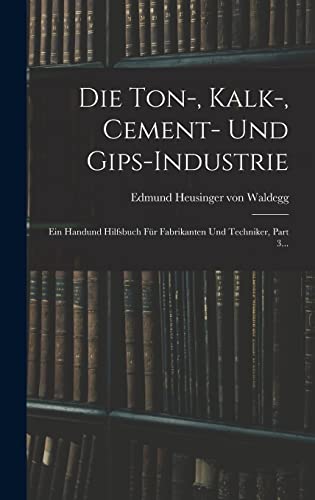 Die Ton-, Kalk-, Cement- Und Gips-industrie: Ein Handund Hilfsbuch FĂŒr Fabrikanten Und Techniker, Part 3... (German Edition)