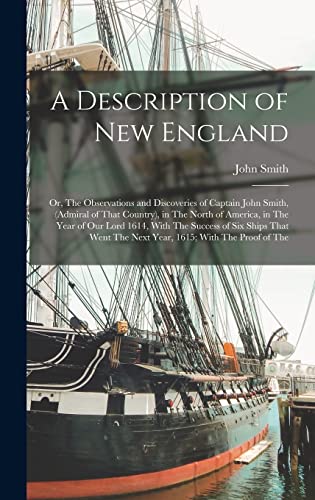A Description of New England: Or, The Observations and Discoveries of Captain John Smith, (Admiral of That Country), in The North of America, in The ... The Next Year, 1615; With The Proof of The