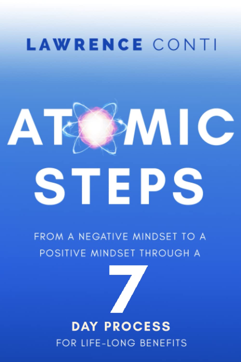 Atomic Steps: From a Negative Mindset to a Positive Mindset Through a Seven-Day Process for Lifelong Benefits (The Journey to Self-Illumination Series)
