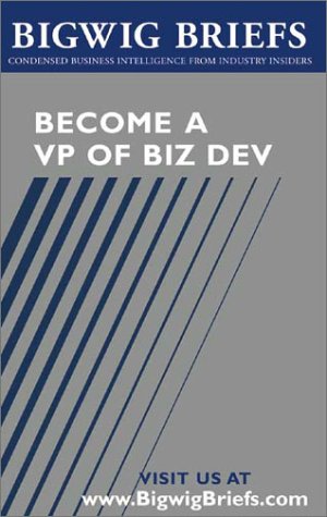 Become a VP of Business Development: Leading Deal Makers Reveal What It Takes to Get There, Stay There, and Empower Others That Work With You (Bigwig Briefs)