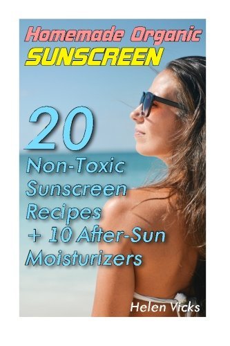 Homemade Organic Sunscreen: 20 Non-Toxic Sunscreen Recipes + 10 After-Sun Moisturizers by Helen Vicks (2016-06-14)