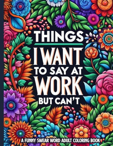 Things I Want to Say at Work but Can’t Coloring Book: Swear Words Coloring Book for Adults with Stress Relieving Designs on Beautiful Flower Patterns ... Funny Office Gag Gifts for Coworkers