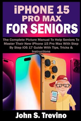 iPHONE 15 PRO MAX FOR SENIORS: A Complete Picture Manual To Help Seniors To Master Their New iPhone 15 Pro Max With Step By Step iOS 17 Guide With Tips, Tricks & Instructions