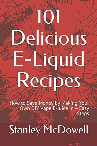 101 Delicious E-Liquid Recipes: How to Save Money by Making Your Own DIY Vape E-Juice in 4 Easy Steps
