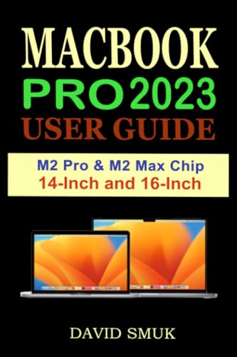 MACBOOK PRO 2023 USER GUIDE: A Complete Step By Step Manual to Set Up and Master the 14-Inch & 16-Inch MacBook Pro with M2 Pro and M2 Max Chips for macOS Ventura