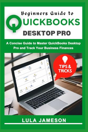Beginners Guide to Quickbooks Desktop Pro: A Concise Guide to Master Quickbooks Desktop Pro and Track Your Business Finances