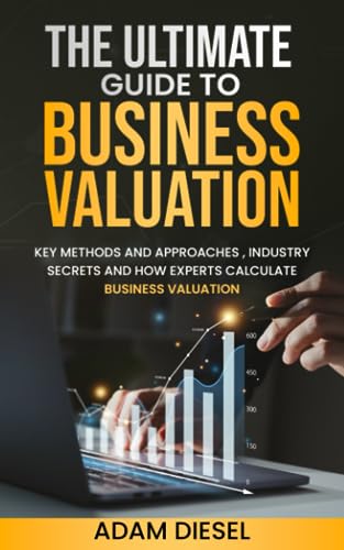 The Ultimate Guide to Business Valuation: Key Methods and Approaches , industry Secrets and How Experts Calculate Business Valuation (The Wealth Creation)