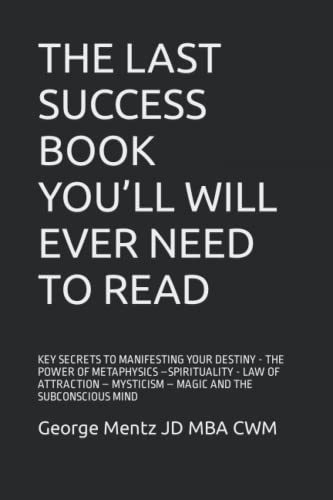 THE LAST SUCCESS BOOK YOU’LL WILL EVER NEED TO READ: KEY SECRETS TO MANIFESTING YOUR DESTINY - THE POWER OF METAPHYSICS –SPIRITUALITY - LAW OF ATTRACTION – MYSTICISM – MAGIC AND THE SUBCONSCIOUS MIND