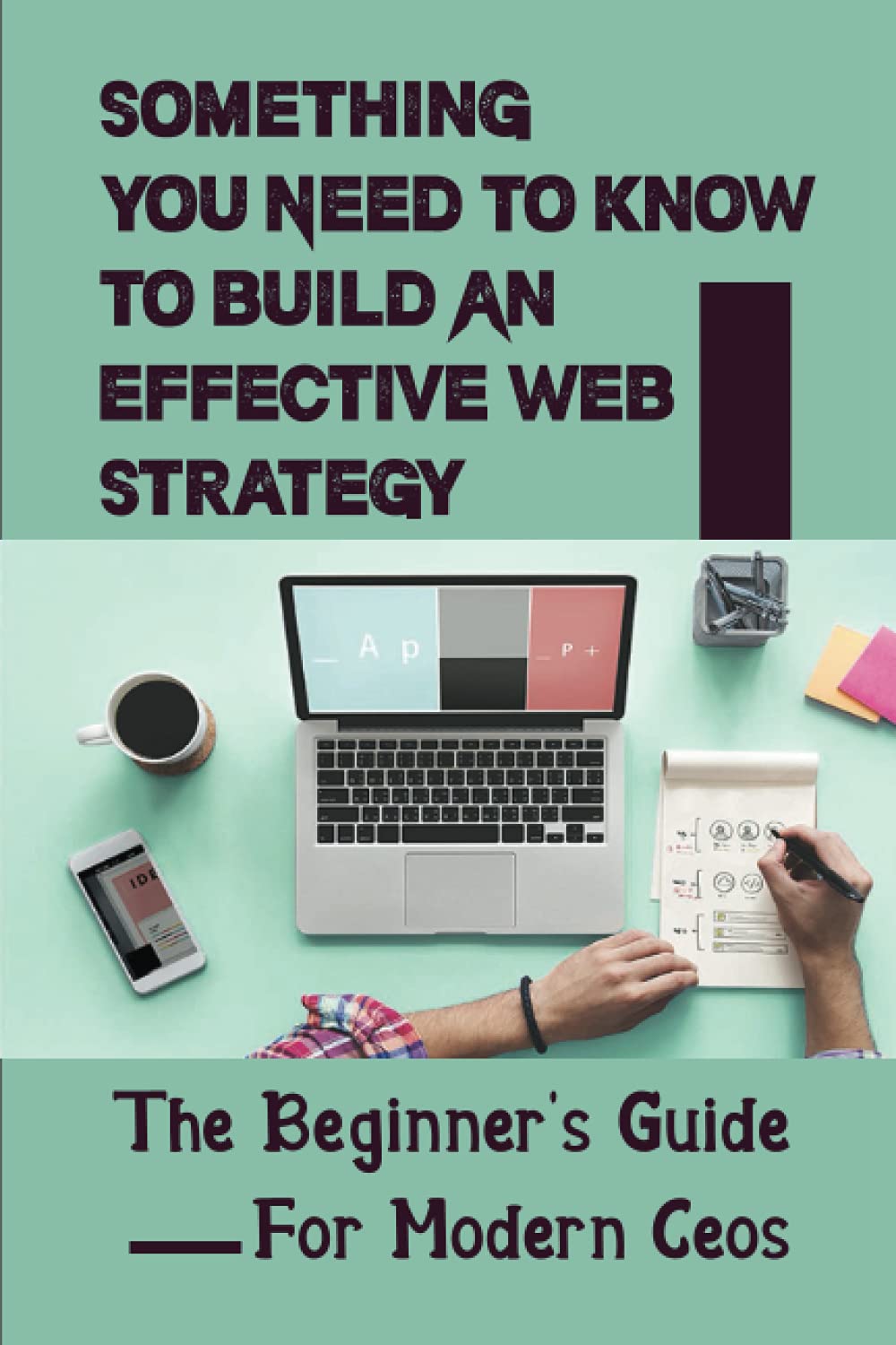 Something You Need To Know To Build An Effective Web Strategy: The Beginner's Guide For Modern Ceos: Website Marketing Strategies For Entrepreneurs