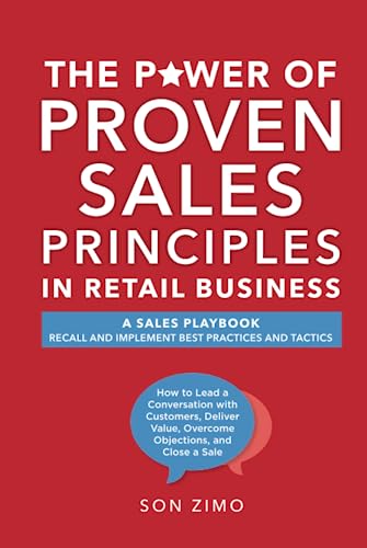 The Power of Proven Sales Principles in Retail Business: A Sales Playbook. Recall and Implement Best Practices and Tatics: How to Lead a Conversation ... Value, Overcome Objections, and Close a Sale