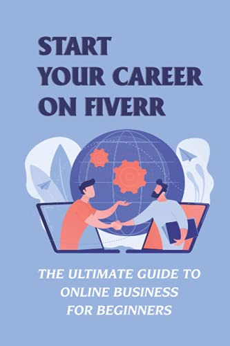 Start Your Career On Fiverr: The Ultimate Guide To Online Business For Beginners: How To Make Money On Fiverr