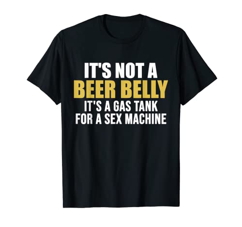 It's Not A Beer Belly It's A Gas Tank For A Sex Machine T-Shirt