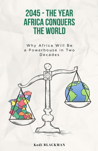 2045 - The Year Africa Conquers The World: Why Africa Will Be a Powerhouse in Two Decades