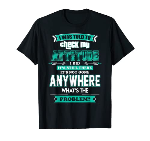 I was told to check my attitude I did it's still there T-Shirt
