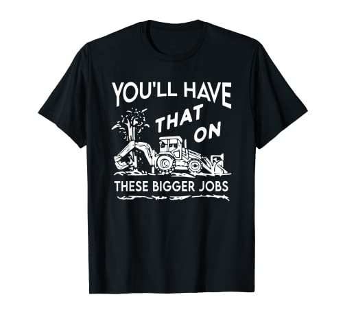 You'll Have That On These Bigger Jobs Funny T-Shirt