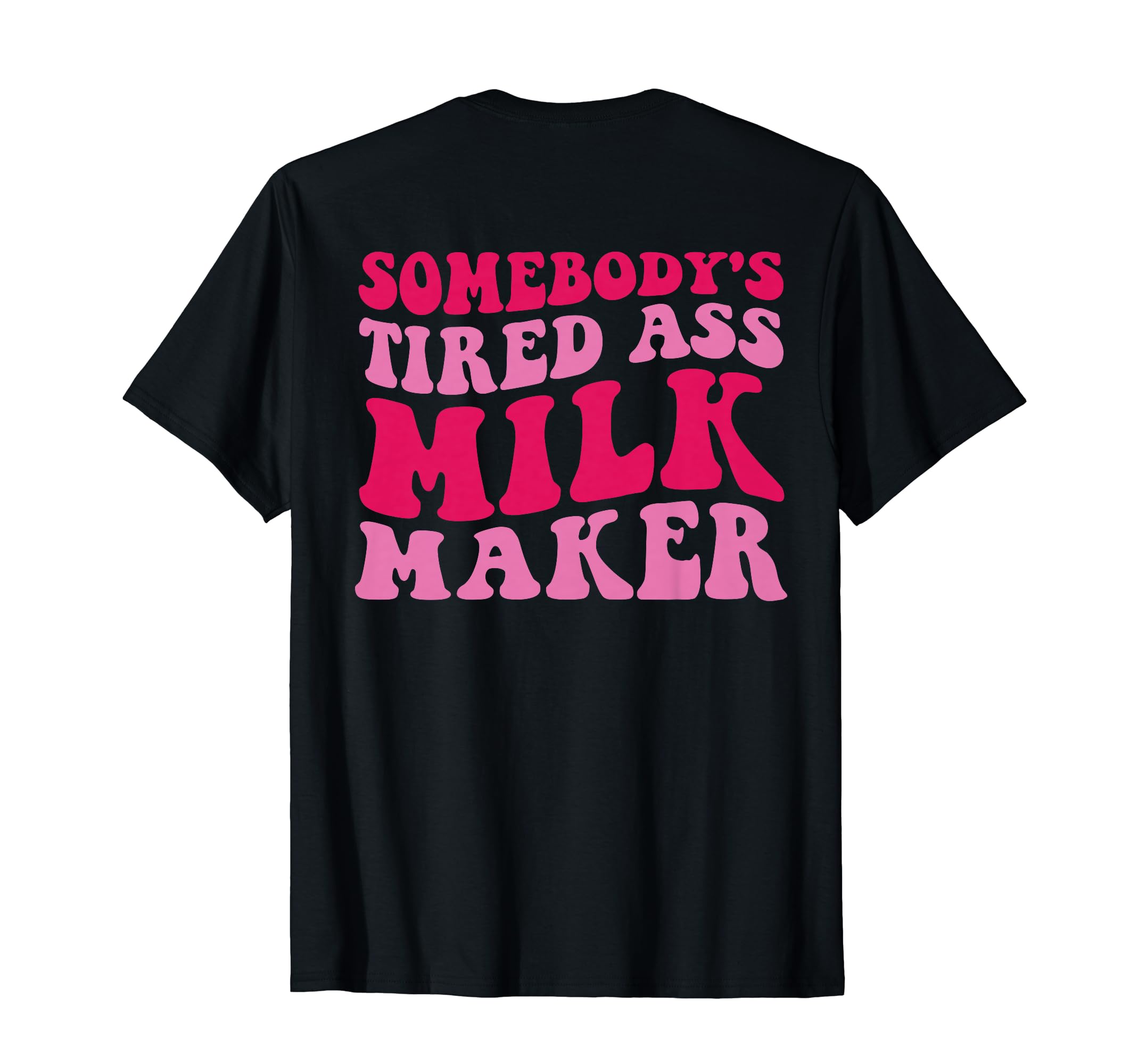 Somebody's Tired Ass Milk Maker on back T-Shirt