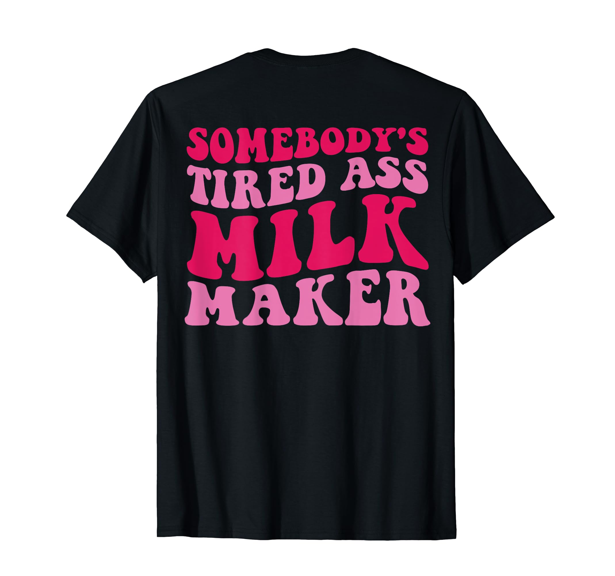 Somebody's Tired Ass Milk Maker on back T-Shirt