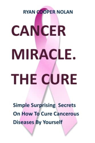 CANCER MIRACLE.THE CURE: Simple Surprising Secrets On How To Cure Cancerous Diseases By Yourself