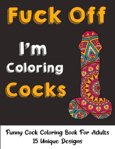 Fuck Off I'm Coloring Cocks: Funny Cock Coloring Book For Adults - 15 Unique Designs: Witty and Naughty Cock Coloring Book Filled with Floral, Mandalas and Paisley Patterns
