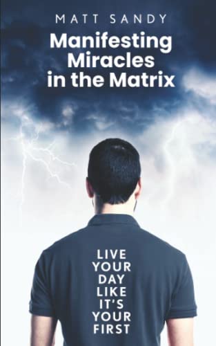 Manifesting Miracles in the Matrix: Live Your Day Like Itās Your First