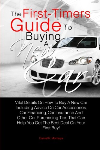 The First-Timer's Guide To Buying A New Car: Vital Details On How To Buy A New Car Including Advice On Car Accessories, Car Financing, Car Insurance ... Help You Get The Best Deal On Your First Buy!