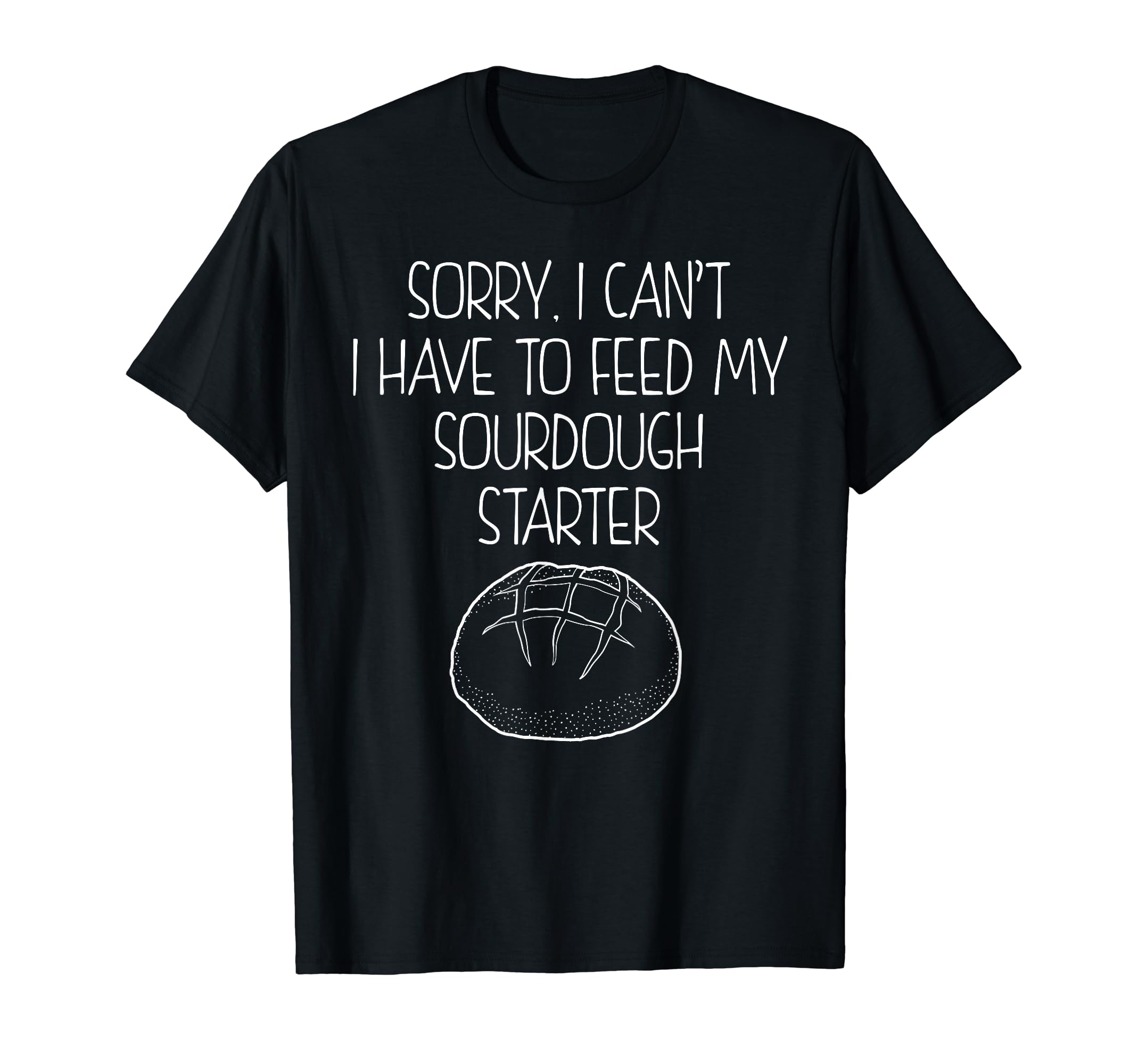 Sorry, I Cant I Have To Feed My Sourdough Starter Baker T-Shirt