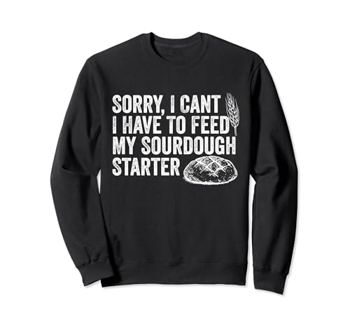 Sorry, I Cant I Have To Feed My Sourdough Starter Baker Sweatshirt