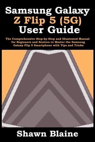 Samsung Galaxy Z Flip 5 (5G) User Guide: The Comprehensive Step-by-Step and Illustrated Manual for Beginners and Seniors to Master the Samsung Galaxy Flip 5 Smartphone with Tips and Tricks