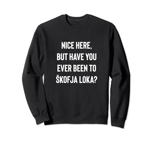 Nice Here But Have You Ever Been To Škofja Loka Sweatshirt