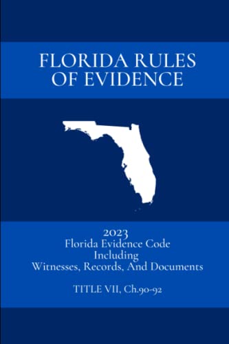 FLORIDA RULES OF EVIDENCE: 2023 Florida Evidence Code including Witnesses, Records, And Documents TITLE VII, Ch.90-92