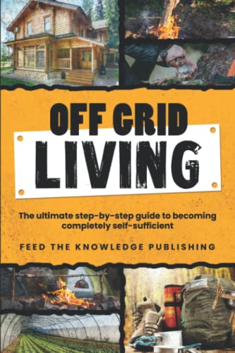Off Grid Living: The ultimate step-by-step guide to becoming completely self-sufficient