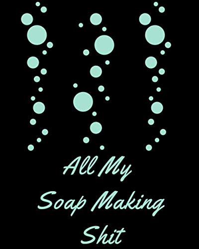 All My Soap Making Shit: Soap Making Journal, Write & Record Your Recipes Notebook, Log Essential Oils Used, Record Process Notes, Soapers Gift, Homemade Bath Soaps Diary, DIY Book