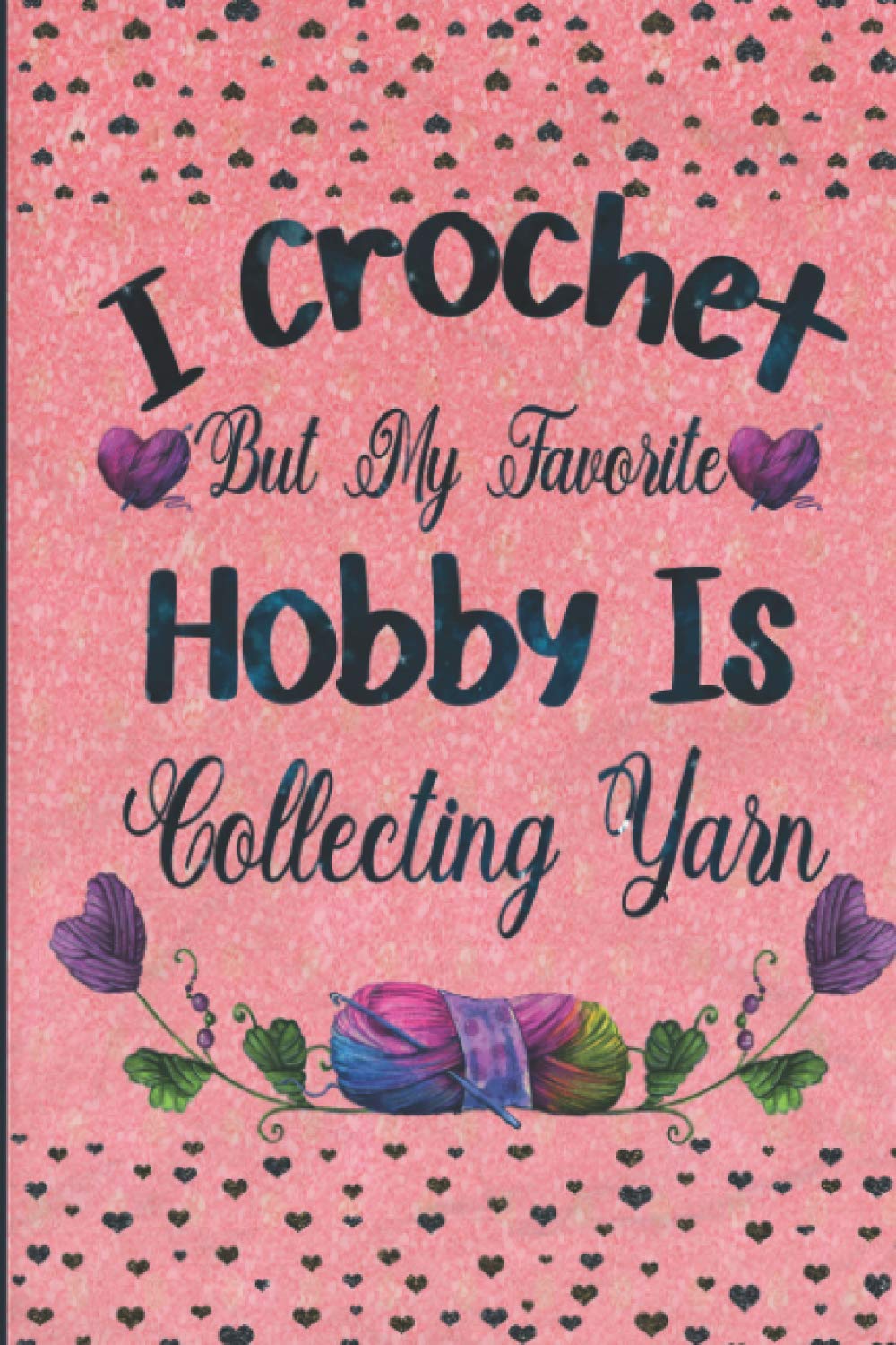 I Crochet But My Favorite Hobby Is Collecting Yarn: Crochet Planner Book Birthday Gifts For Teen Crochet Lovers (6''X9'') Track Up To 120 Projects (Patterns, Designs, Crochet Stitches, Hooks & Yarns)