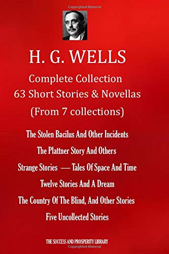 H. G. WELLS Complete Collection 63 Short Stories & Novellas (From 7 Collections): The Stolen Bacilus & Other Incidents;The Plattner Story & Others; ... The Country Of The Blind & other stories
