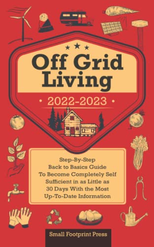 Off Grid Living 2022-2023: Step-By-Step Back to Basics Guide To Become Completely Self Sufficient in 30 Days With the Most Up-To-Date Information (Self Sufficient Survival)