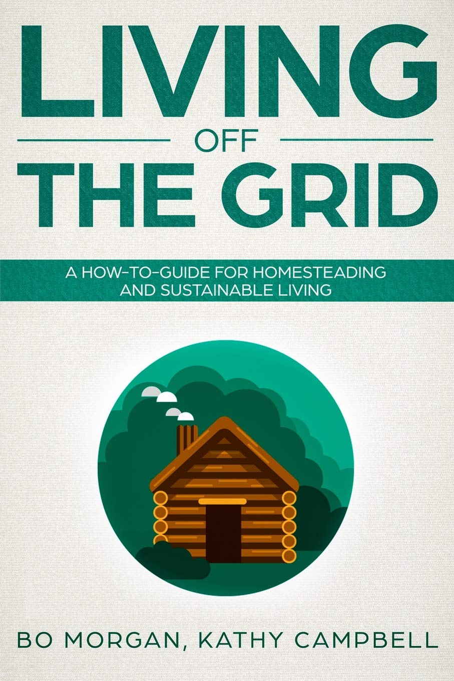 Living Off the Grid: A How-To-Guide for Homesteading and Sustainable Living (Self Sustainable Living for Beginners)