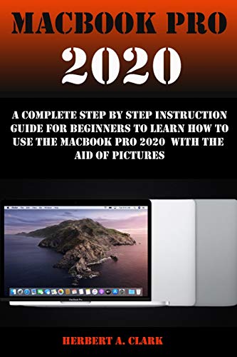MACBOOK PRO 2020: A Complete Step By Step Instruction Guide For Beginners To Learn How To Use The Macbook Pro 2020 With The Aid Of Pictures