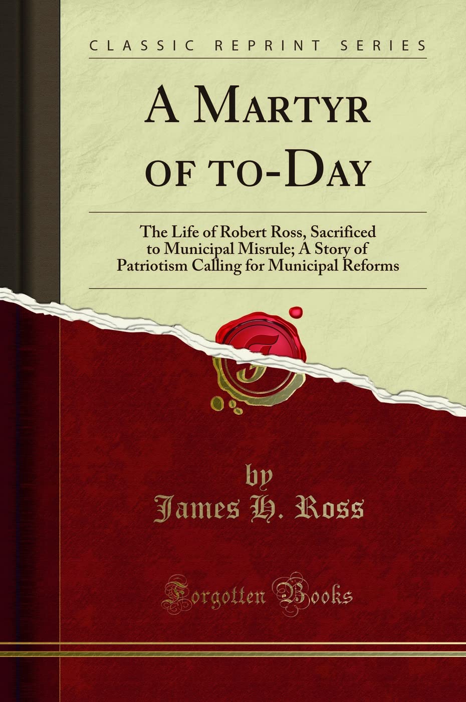 A Martyr of to-Day: The Life of Robert Ross, Sacrificed to Municipal Misrule; A Story of Patriotism Calling for Municipal Reforms (Classic Reprint)