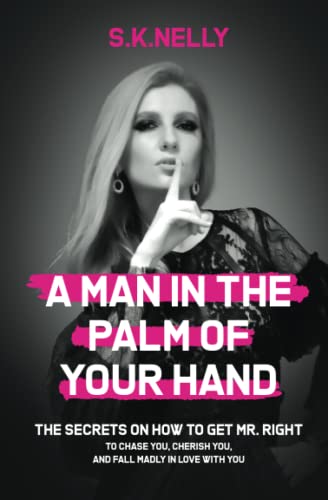 A Man In The Palm Of Your Hand: The Secrets on How to Get Mr. Right to Chase You, Cherish You, and Fall Madly in Love With You