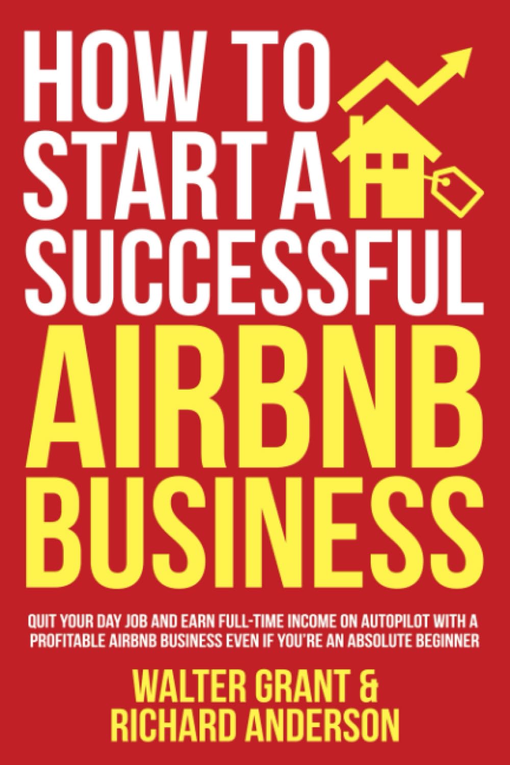 How to Start a Successful Airbnb Business: Quit Your Day Job and Earn Full-time Income on Autopilot With a Profitable Airbnb Business Even if Youāre an Absolute Beginner
